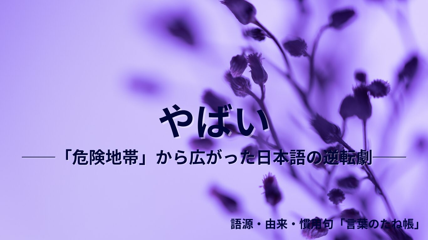 「やばい」の語源は？──“危険地帯”から広がった日本語の逆転劇 | 言葉のたね帳